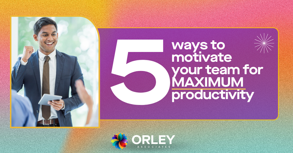 5 Ways to Motivate Your Team for Maximum Productivity - Orley Associates